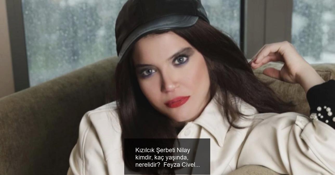 Kızılcık Şerbeti Nilay kimdir, kaç yaşında, nerelidir? Feyza Civelek'in ...